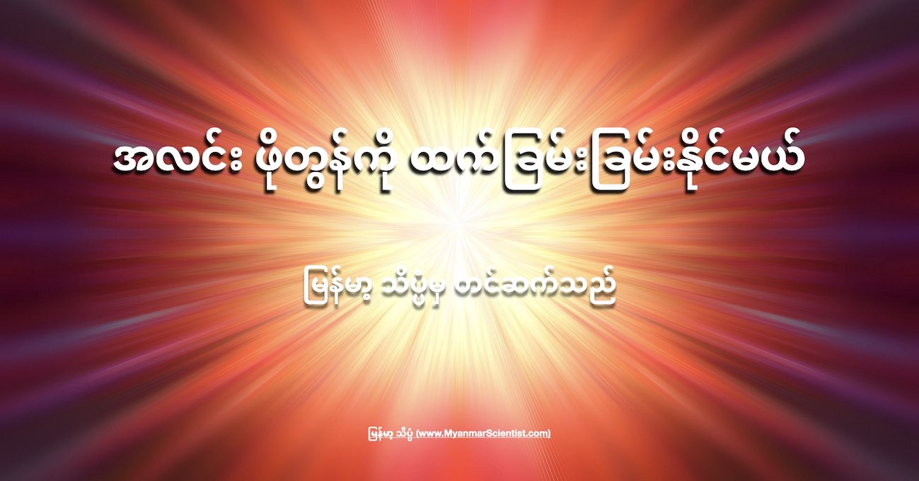 အလင်း ဖိုတွန်ကို ထက်ခြမ်းခြမ်းနိုင်မယ် – Myanmar Scientist